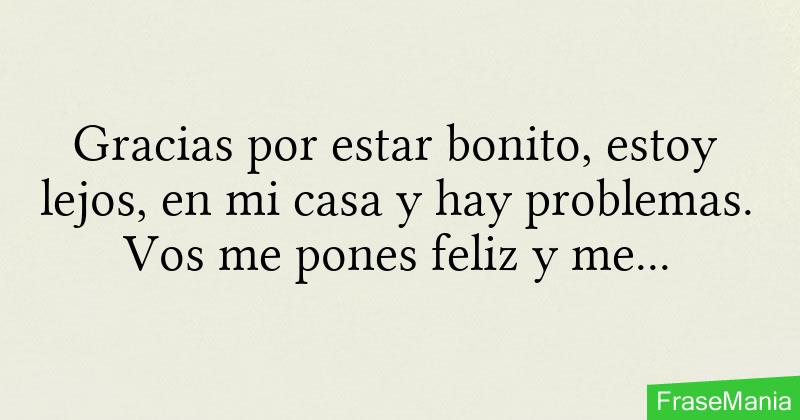 Gracias por estar bonito, estoy lejos, en mi casa y hay problemas. Vos ...