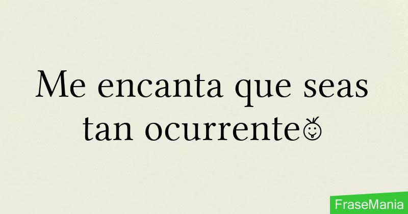 Me encanta que seas tan ocurrente☺
