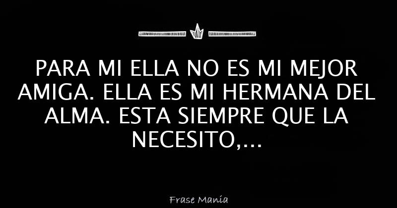 PARA MI ELLA NO ES MI MEJOR AMIGA. ELLA ES MI HERMANA DEL ALMA. ESTA ...