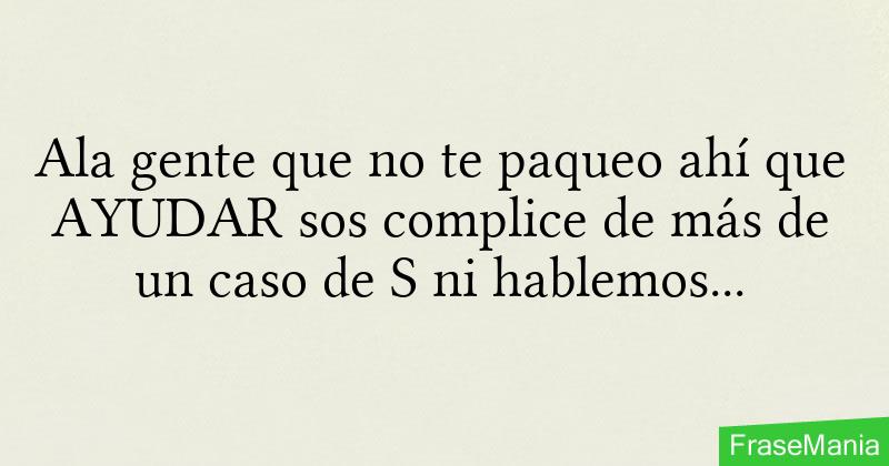 Ala gente que no te paqueo ahí que AYUDAR sos complice de más de un ...