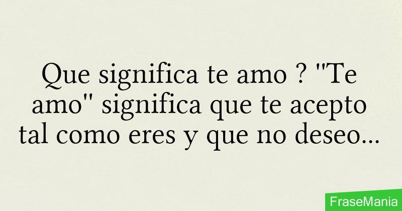 Que significa te amo ? ''Te amo'' significa que te acepto tal como eres ...