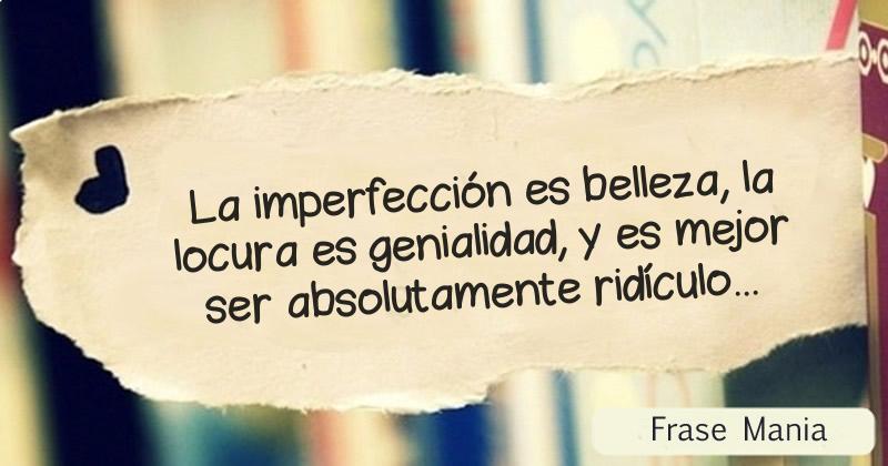 La imperfección es belleza, la locura es genialidad, y es mejor ser ...