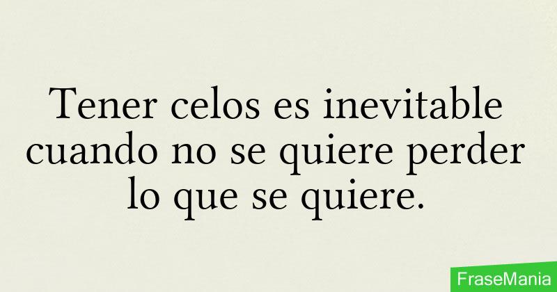 Tener celos es inevitable cuando no se quiere perder lo que se quiere.