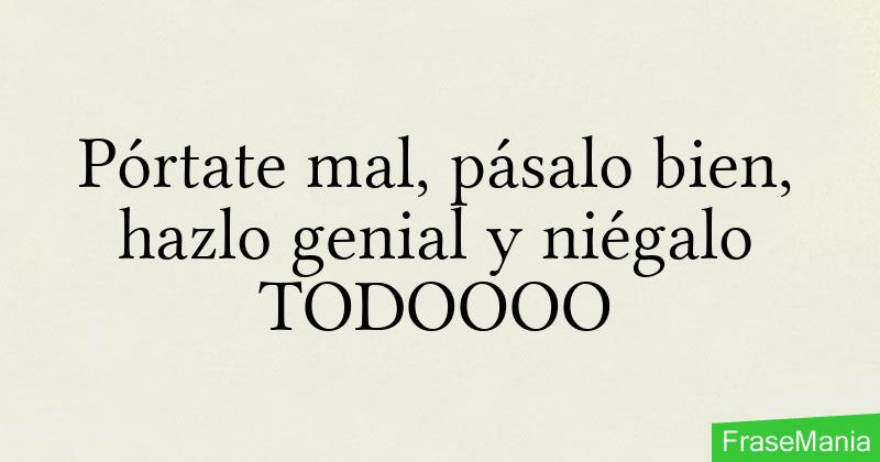 Pórtate mal, pásalo bien, hazlo genial y niégalo TODOOOO