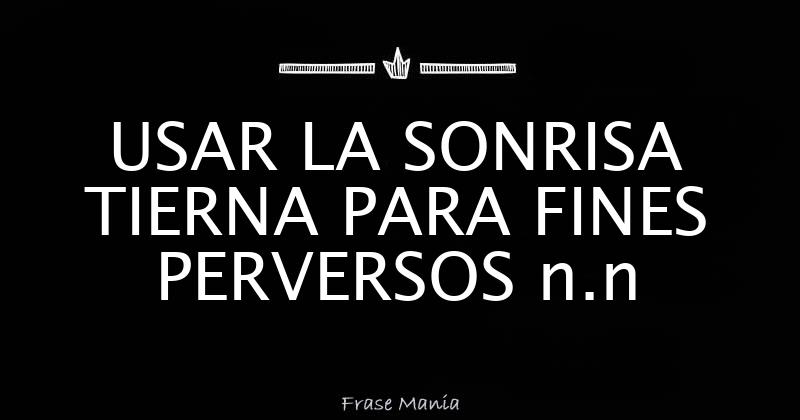 USAR LA SONRISA TIERNA PARA FINES PERVERSOS n.n