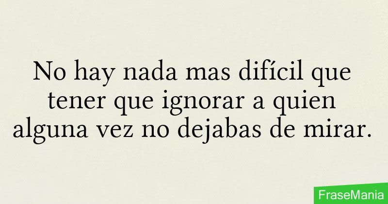 No hay nada mas difícil que tener que ignorar a quien alguna vez no ...