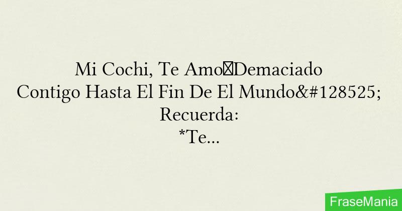 Mi Cochi, Te Amo Demaciado Contigo Hasta El Fin De El Mundo Recuerda ...