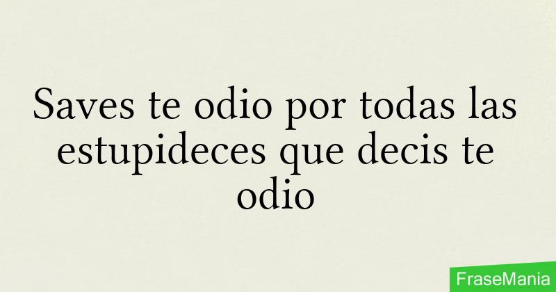 Saves te odio por todas las estupideces que decis te odio