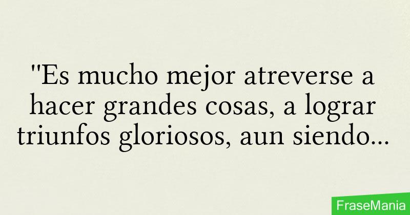 ''Es mucho mejor atreverse a hacer grandes cosas, a lograr triunfos ...