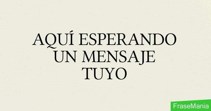 AQUÍ ESPERANDO UN MENSAJE TUYO