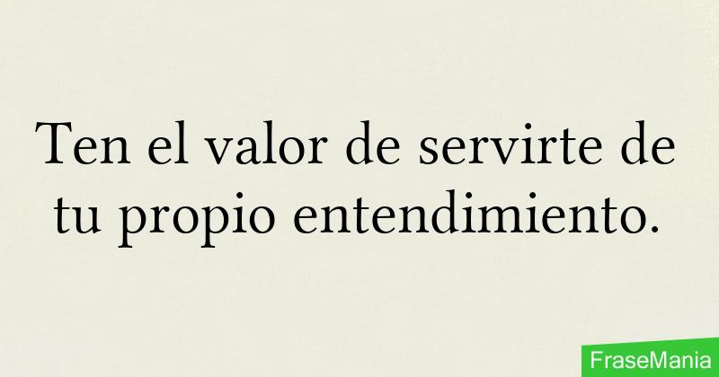 Ten el valor de servirte de tu propio entendimiento.