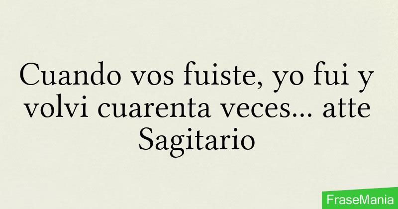 Cuando vos fuiste, yo fui y volvi cuarenta veces... atte Sagitario