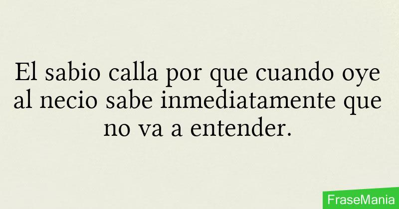 El sabio calla por que cuando oye al necio sabe inmediatamente que no ...