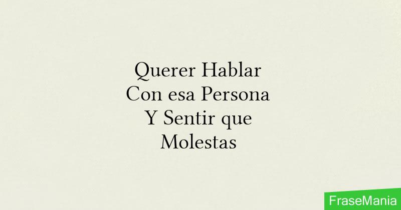 Querer Hablar Con esa Persona Y Sentir que Molestas