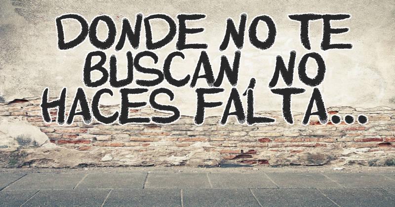 Donde no te buscan, no haces falta...
