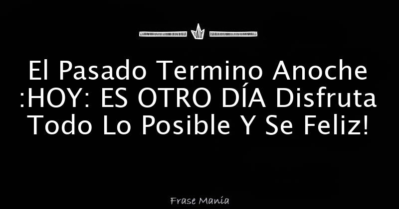 El Pasado Termino Anoche :HOY: ES OTRO DÍA Disfruta Todo Lo Posible Y ...
