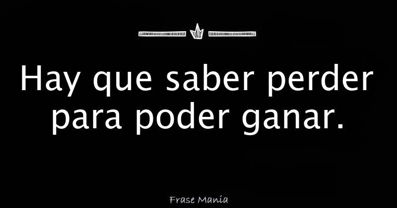 Hay que saber perder para poder ganar.