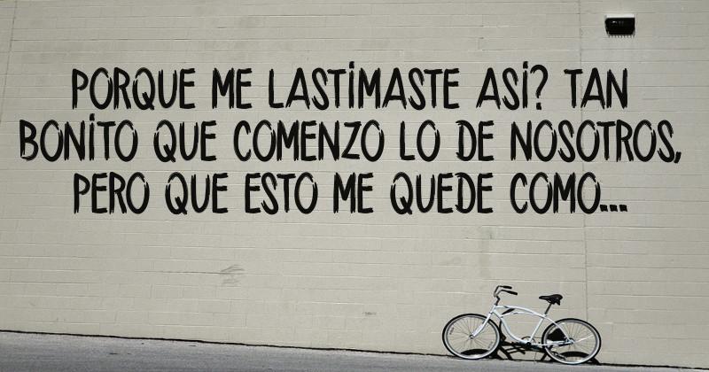 Porque me lastimaste asi? Tan bonito que comenzo lo de nosotros, pero ...