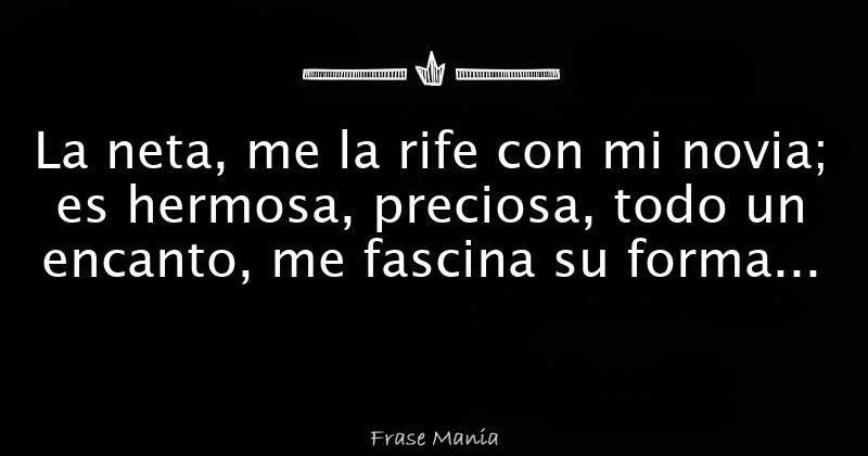 La neta, me la rife con mi novia; es hermosa, preciosa, todo un encanto ...