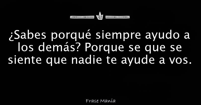 ¿Sabes porqué siempre ayudo a los demás? Porque se que se siente que ...