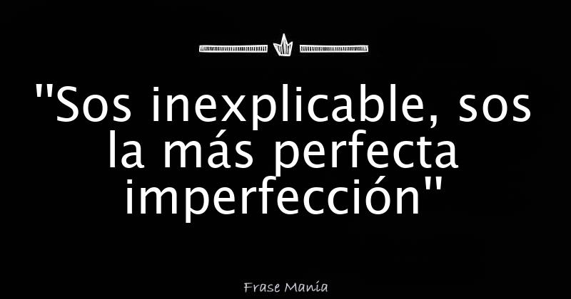 ''Sos inexplicable, sos la más perfecta imperfección''