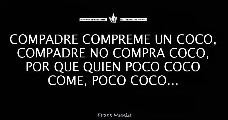 COMPADRE COMPREME UN COCO, COMPADRE NO COMPRA COCO, POR QUE QUIEN POCO ...