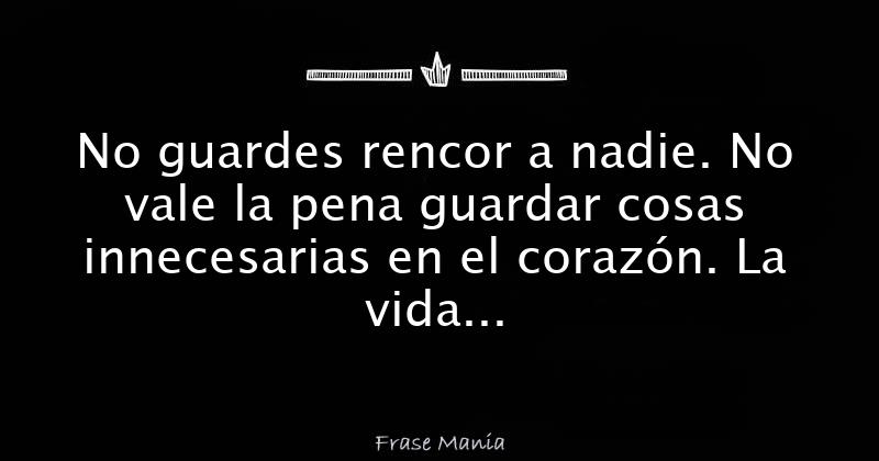 No guardes rencor a nadie. No vale la pena guardar cosas innecesarias ...