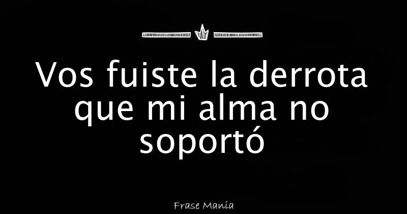 Vos fuiste la derrota que mi alma no soportó