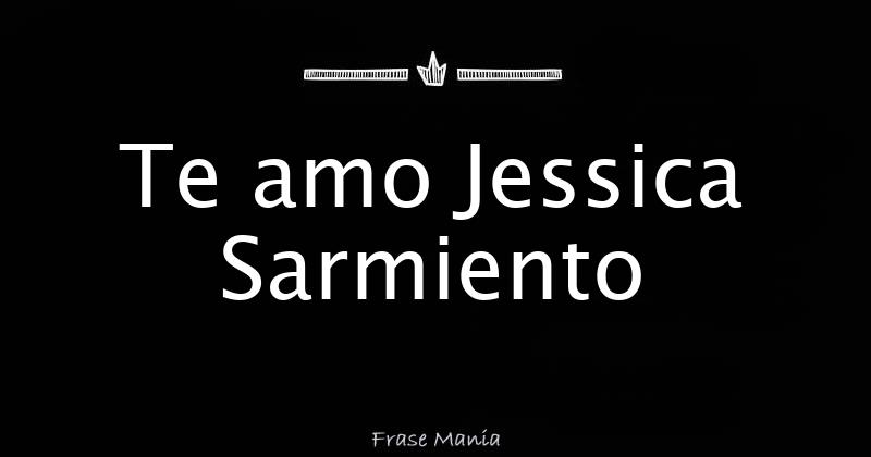 Te amo Jessica Sarmiento