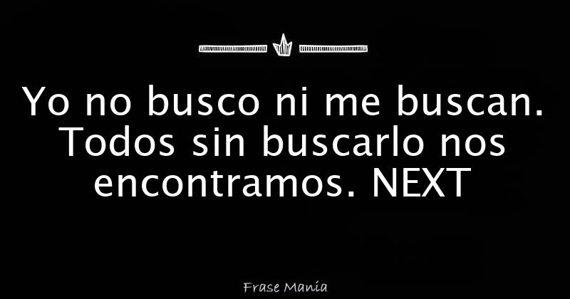 Yo no busco ni me buscan. Todos sin buscarlo nos encontramos. NEXT