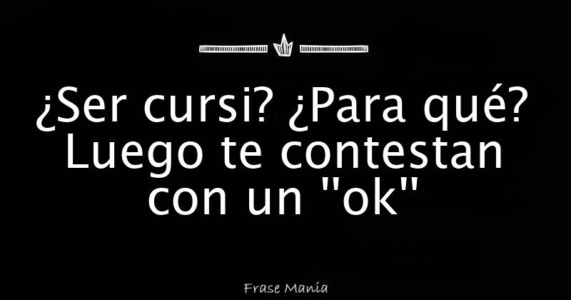 ¿Ser cursi? ¿Para qué? Luego te contestan con un ''ok''