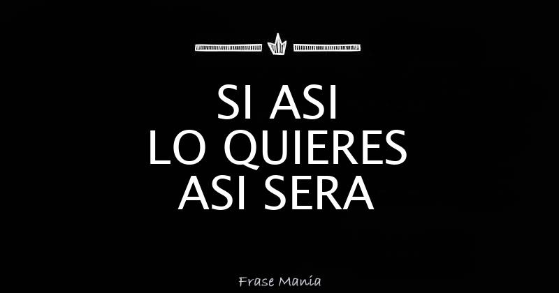 SI ASI LO QUIERES ASI SERA