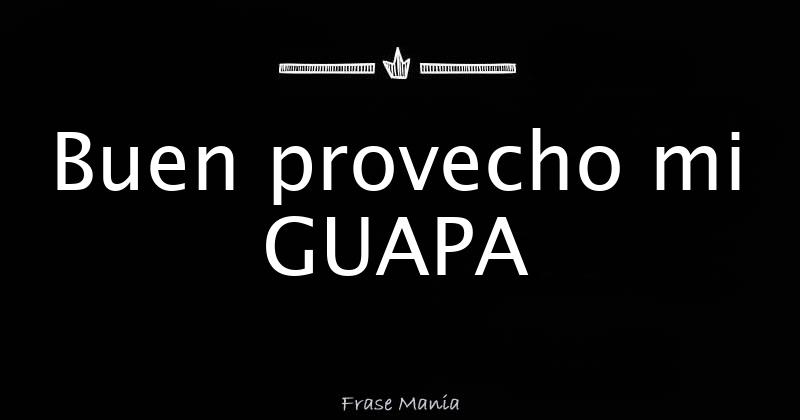 Buen provecho mi GUAPA
