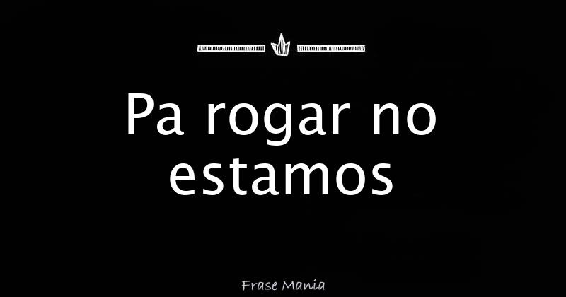 Pa rogar no estamos