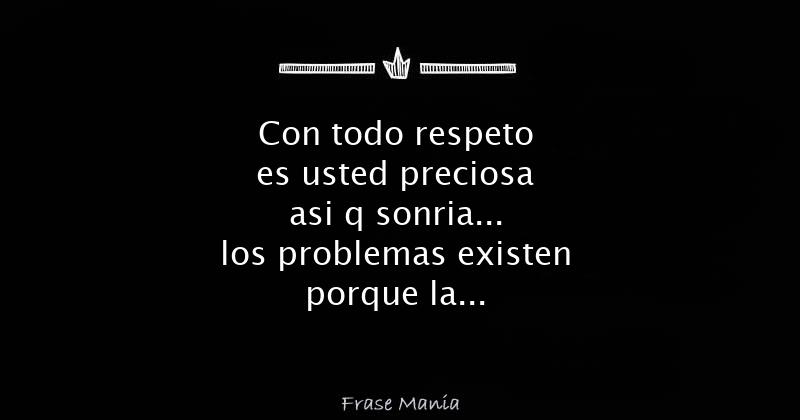 Con todo respeto es usted preciosa asi q sonria... los problemas ...