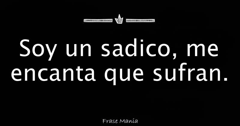 Soy un sadico, me encanta que sufran.