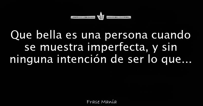 Que bella es una persona cuando se muestra imperfecta, y sin ninguna ...