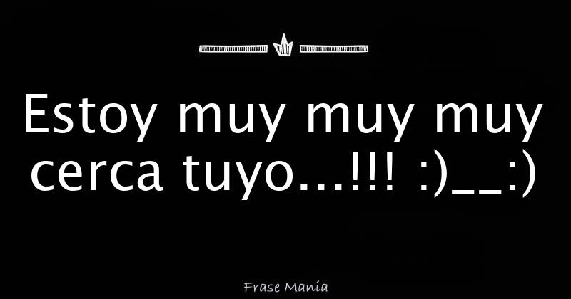 Estoy muy muy muy cerca tuyo...!!! :)__:)
