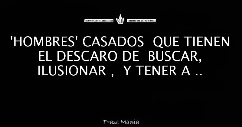 'HOMBRES' CASADOS QUE TIENEN EL DESCARO DE BUSCAR, ILUSIONAR , Y TENER A