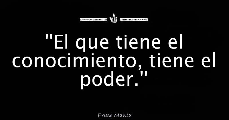 ''El que tiene el conocimiento, tiene el poder.''