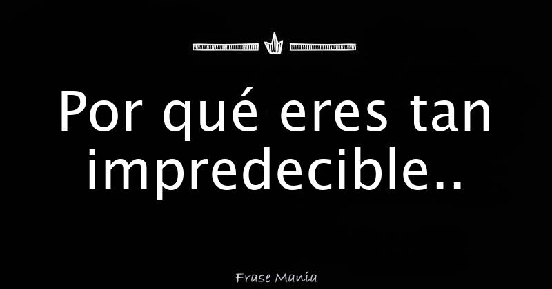 Por qué eres tan impredecible..