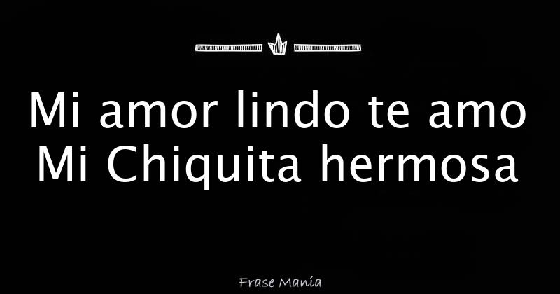 Mi amor lindo te amo Mi Chiquita hermosa