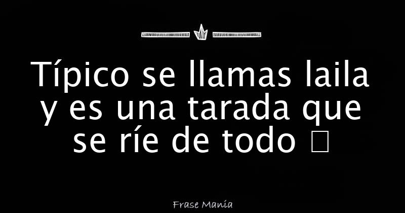 Típico se llamas laila y es una tarada que se ríe de todo
