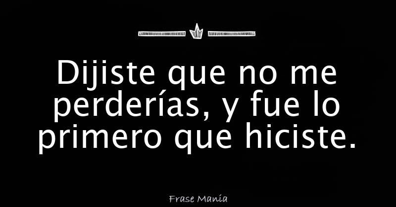 Dijiste que no me perderías, y fue lo primero que hiciste.