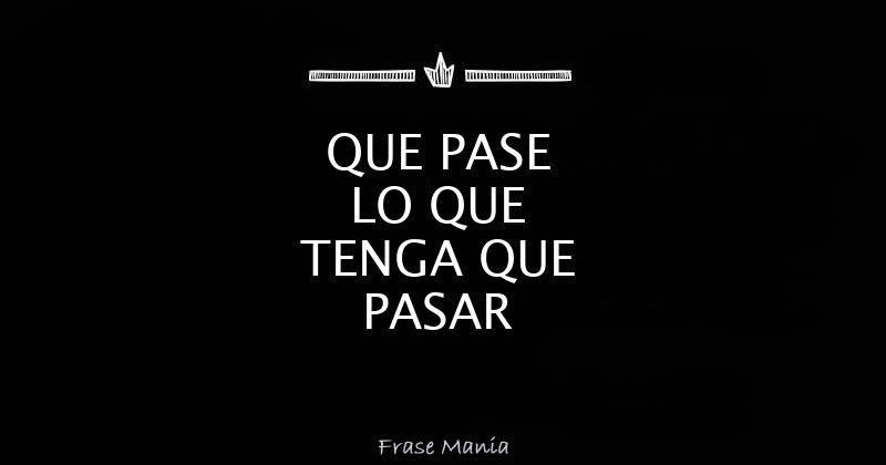 QUE PASE LO QUE TENGA QUE PASAR