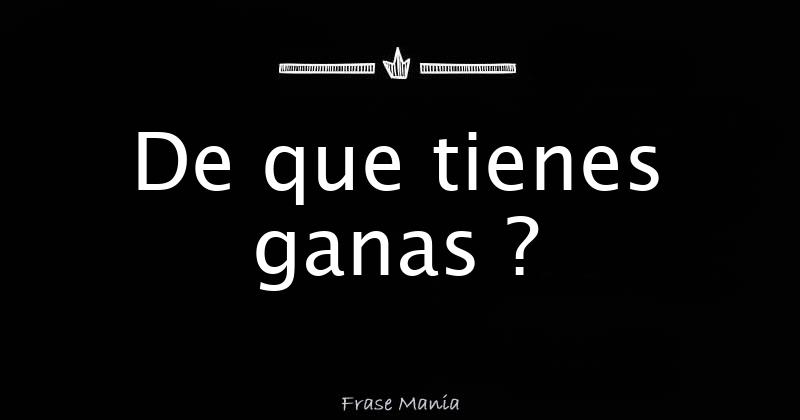 De que tienes ganas