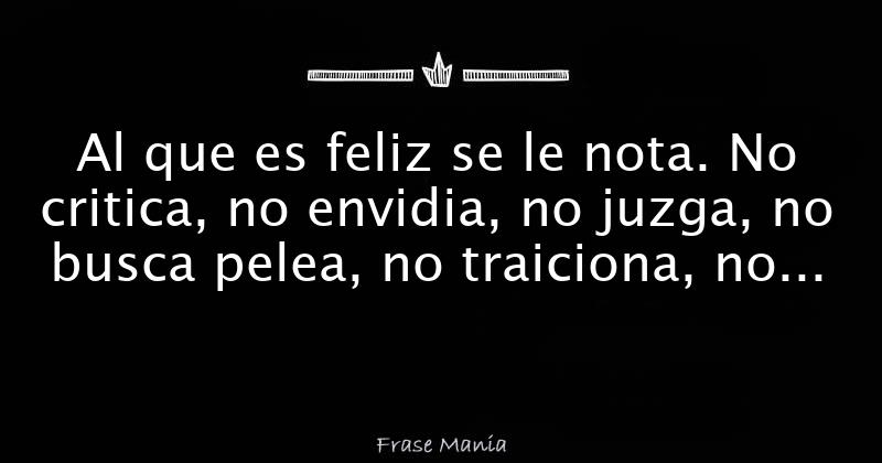 Al que es feliz se le nota. No critica, no envidia, no juzga, no busca ...