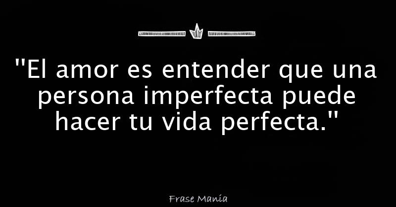 ''El amor es entender que una persona imperfecta puede hacer tu vida ...