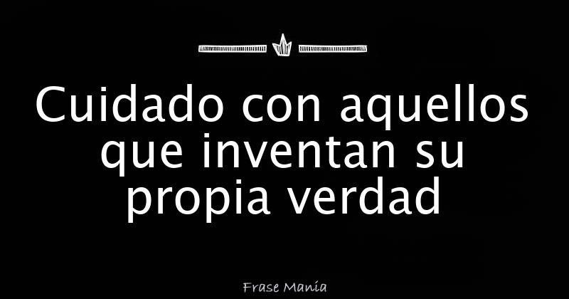 Cuidado con aquellos que inventan su propia verdad