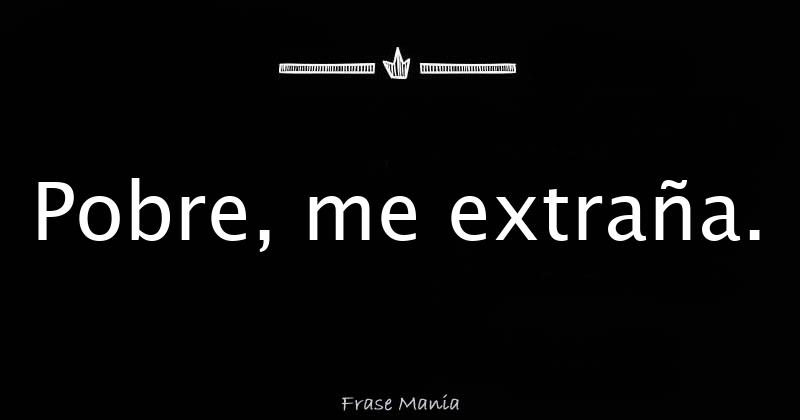 Pobre, me extraña.